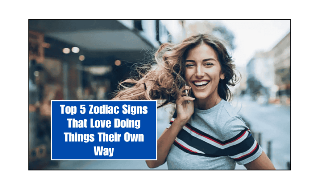 Top 5 Zodiac Signs That Love Doing Things Their Own Way